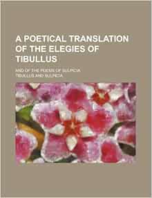 A Poetical Translation of the Elegies of Tibullus; And of the Poems of ...