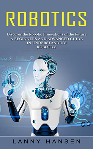 Robotics: Discover the Robotic Innovations of the Future (A Beginners ...