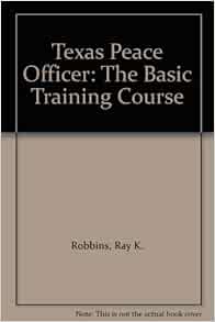 Texas Peace Officer: The Basic Training Course: Robbins, Ray K ...