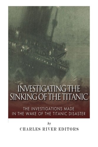 Investigating the Sinking of the Titanic: The Investigations Made in ...