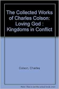 The Collected Works of Charles Colson: Loving God : Kingdoms in ...