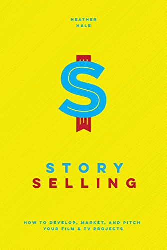 Story Selling: How to Develop, Market, and Pitch Your Film & TV ...