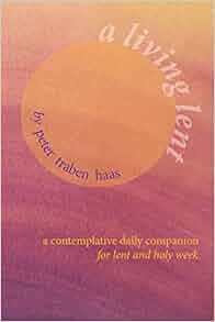A Living Lent: A Contemplative Daily Companion for Lent & Holy Week: Peter Traben Haas ...