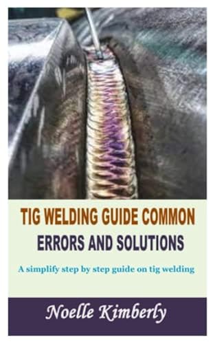 TIG WELDING GUIDE COMMON ERRORS AND SOLUTIONS: A simplify step by step ...