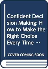 Confident Decision Making: How to Make the Right Choice Every Time ...
