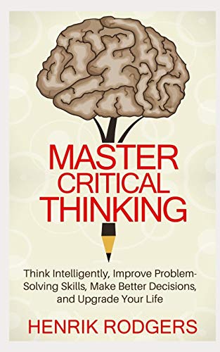 Master Critical Thinking: Think Intelligently, Improve Problem-Solving ...