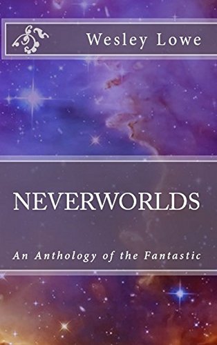 Neverworlds: An Anthology of the Fantastic: Wesley Lowe: 9781545550823 ...