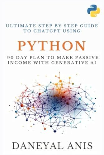 Ultimate Step by Step Guide to ChatGPT Using Python: 90 Day Plan to Make Passive Income with ...