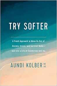 Try Softer: A Fresh Approach to Move Us out of Anxiety, Stress, and ...