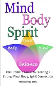 Mind, Body, Spirit: The Ultimate Guide to Creating a Strong Mind, Body ...