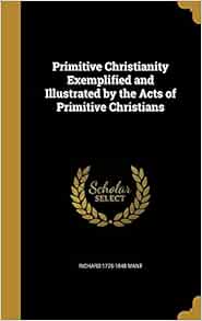 Primitive Christianity Exemplified and Illustrated by the Acts of Primitive Christians: Mant ...