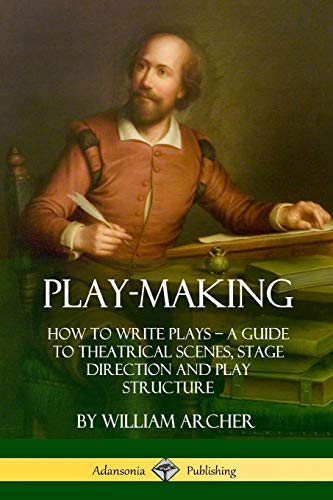 Play-Making: How to Write Plays - A Guide to Theatrical Scenes, Stage ...