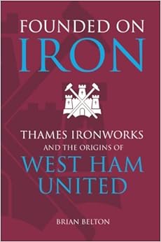 Founded on Iron: Thames Ironworks & the Origins of West Ham United ...