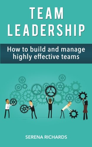 Team Leadership: How To Build And Manage Highly Effective Teams ...