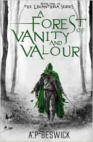 A Forest Of Vanity And Valour (The Levanthria Series): Beswick, A.P ...