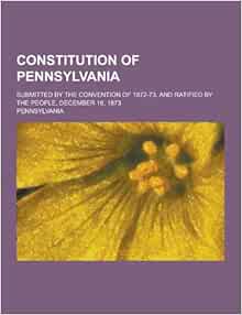 Constitution of Pennsylvania; Submitted by the Convention of 1872-73 ...