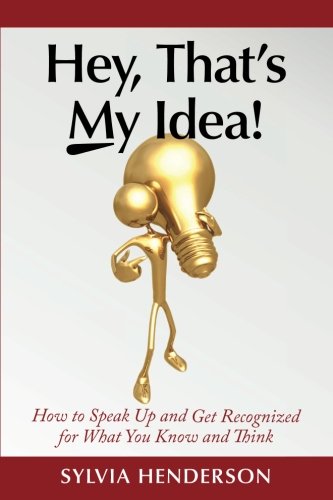 Hey, That's My Idea!: How to Speak Up and Get Recognized for What You ...