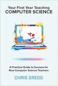 Your First Year Teaching Computer Science: A Practical Guide to Success ...