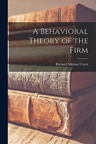 A Behavioral Theory of the Firm: Cyert, Richard Michael 1921 ...