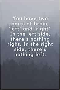 You have two parts of brain, 'left' and 'right'. In the left side ...
