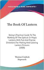 The Book Of Lantern: Being A Practical Guide To The Working Of The ...