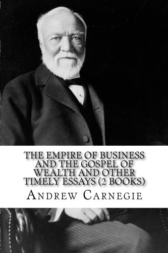 The Empire of Business And The Gospel of Wealth and Other Timely Essays ...
