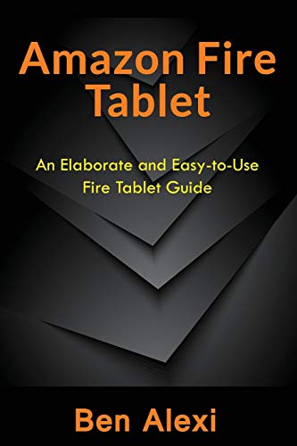 Amazon Fire Tablet: An Elaborate and Easy-to-Use Fire Tablet Guide ...