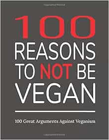 100 Reasons To Not Be Vegan: 100 Great Arguments Against Veganism ...