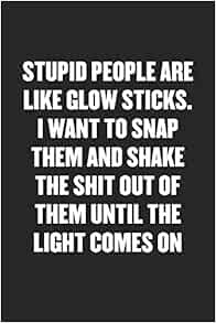 STUPID PEOPLE ARE LIKE GLOW STICKS. I WANT TO SNAP THEM AND SHAKE THE ...