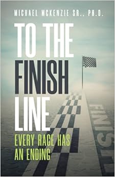 To the Finish Line: Every Race Has an Ending: McKenzie Sr., Michael ...