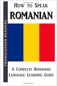 How to Speak Romanian: A Complete Romanian Language Learning Guide: Translation Readers ...