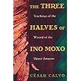 Three Halves of Ino Moxo : Teachings of the Wizard of the Upper Amazon ...
