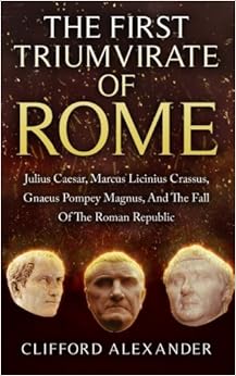 The First Triumvirate Of Rome: Julius Caesar, Marcus Licinius Crassus ...