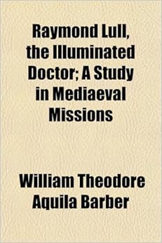 Raymond Lull, the Illuminated Doctor; A Study in Mediaeval Missions ...