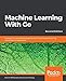 Machine Learning With Go: Implement Regression, Classification, Clustering, Time-series Models ...