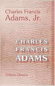 Charles Francis Adams: Charles Francis Adams, Jr.: 9780543954114 ...