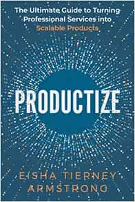 Productize: The Ultimate Guide to Turning Professional Services into Scalable Products ...