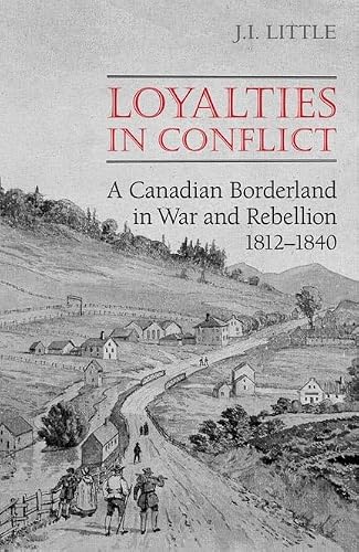 Loyalties in Conflict: A Canadian Borderland in War and Rebellion,1812 ...