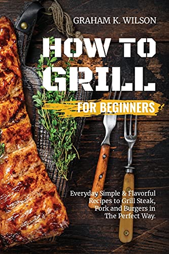 How to Grill for Beginners: Everyday Simple and Flavorful Recipes to ...