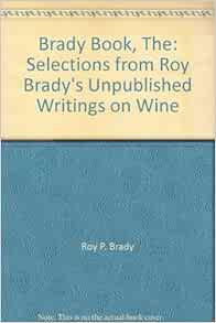 The Brady Book Selections from Roy Brady's Unpublished Writings on Wine ...