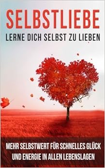 Selbstliebe Lerne Dich selbst zu lieben: Mehr Selbstwert für schnelles Glück und Energie in ...