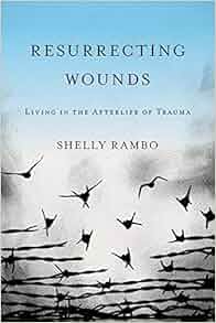 Resurrecting Wounds: Living in the Afterlife of Trauma: Shelly Rambo ...
