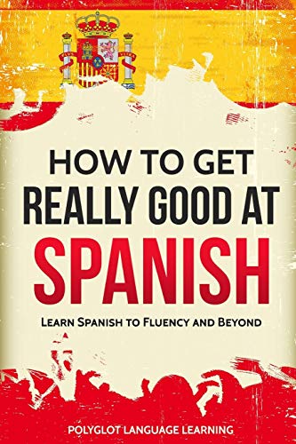 How to Get Really Good at Spanish: Learn Spanish to Fluency and Beyond ...