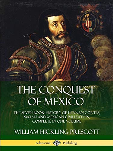The Conquest of Mexico: The Seven Book History of Hernan Cortes, Mayan ...