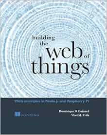 Building the Web of Things: With examples in Node.js and Raspberry Pi: Dominique Guinard, Vlad ...
