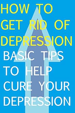 How to Get Rid of Depression: Basic Tips to Help Cure Your Depression ...