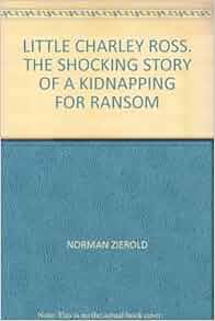 LITTLE CHARLEY ROSS, THE SHOCKING STORY OF A KIDNAPPING FOR RANSOM ...