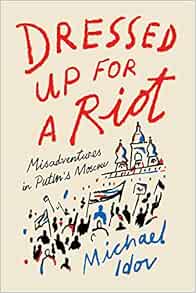 Dressed Up for a Riot: Misadventures in Putin's Moscow: Idov, Michael ...