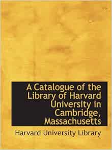 A Catalogue of the Library of Harvard University in Cambridge ...