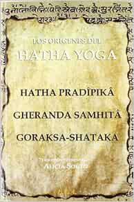 Los orígenes del Hatha Yoga : el Hatha Pradîpikâ, el Gheranda Samhitâ y ...
